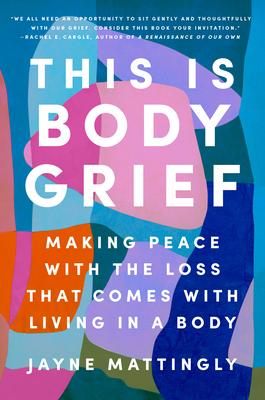 This Is Body Grief: Making Peace with the Loss That Comes with Living ...