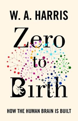 Zero to Birth: How the Human Brain Is Built by Harris, William A ...