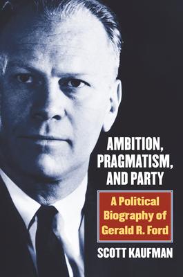 Ambition, Pragmatism, and Party: A Political Biography of Gerald R ...