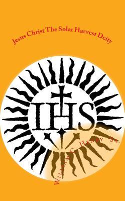 Jesus Christ the Solar Harvest Deity by William C. Henry Sr, Paperback ...
