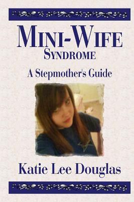 Mini-Wife Syndrome - A Stepmother's Guide by Katie Lee Douglas ...