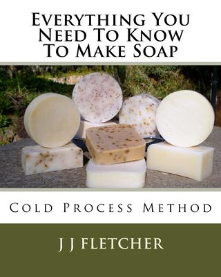 Everything You Need To Know To Make Soap: Cold Process Method by J. J. Fletcher, Paperback ...