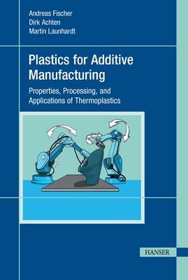 Plastics for Additive Manufacturing by Andreas Fischer, Dirk Achten ...