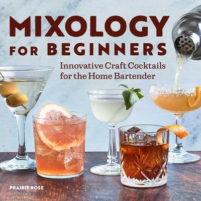 Mixology for Beginners: Innovative Craft Cocktails for the Home Bartender by Prairie Rose ...