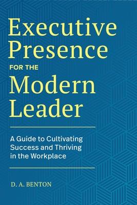 Executive Presence for the Modern Leader: A Guide to Cultivating Success and Thriving in the ...