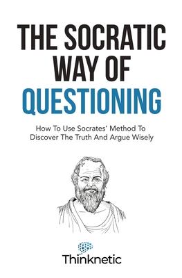 The Socratic Way Of Questioning: How To Use Socrates' Method To ...