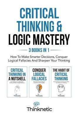 Critical Thinking & Logic Mastery - 3 Books In 1: How To Make Smarter ...