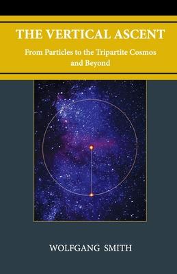 The Vertical Ascent: From Particles to the Tripartite Cosmos and Beyond by Smith, Wolfgang ...