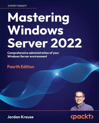 Mastering Windows Server 2022 - Fourth Edition: Comprehensive administration of your Windows ...