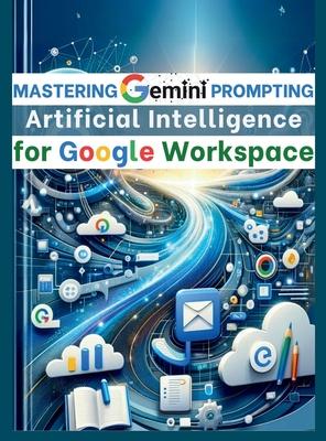 Mastering Gemini Artificial Intelligence Prompting for Google Workspace: AI Prompt Guide 101 ...