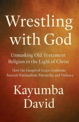 Wrestling with God Unmasking Old Testament Religion in the Light of ...