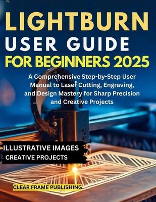 LightBurn User Guide for Beginners 2025: A Comprehensive Step-by-Step User Manual to Laser ...