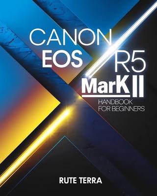 Canon EOS R5 Mark II Handbook for Beginners: The Key to Capturing ...