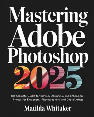 Mastering Adobe Photoshop 2025: The Ultimate Guide for Editing, Designing, and Enhancing Photos ...