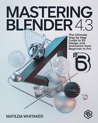 Mastering Blender 4.3: The Ultimate Step by Step Guide to 3D Design and Animation from Beginner ...