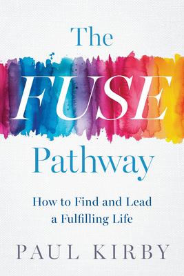 The Fuse Pathway: How to Find and Lead a Fulfilling Life by Paul Kirby ...