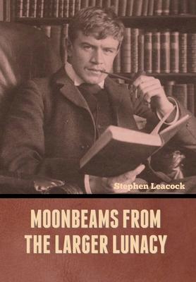 Moonbeams from the Larger Lunacy by Stephen Leacock, Hardcover ...